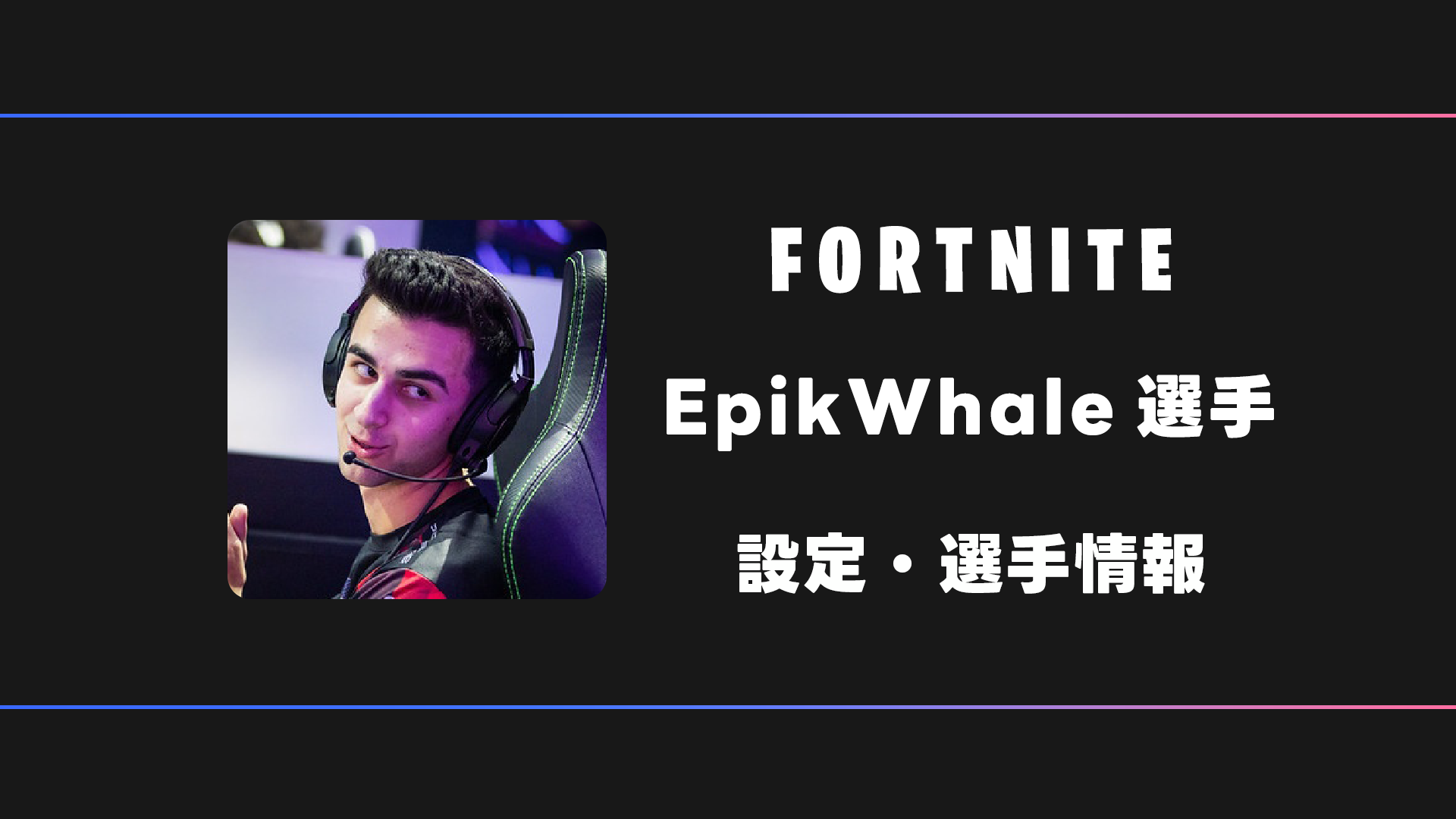 【FORTNITE】EpikWhale(エピックホエール)選手の感度・設定・デバイス | BestGamers
