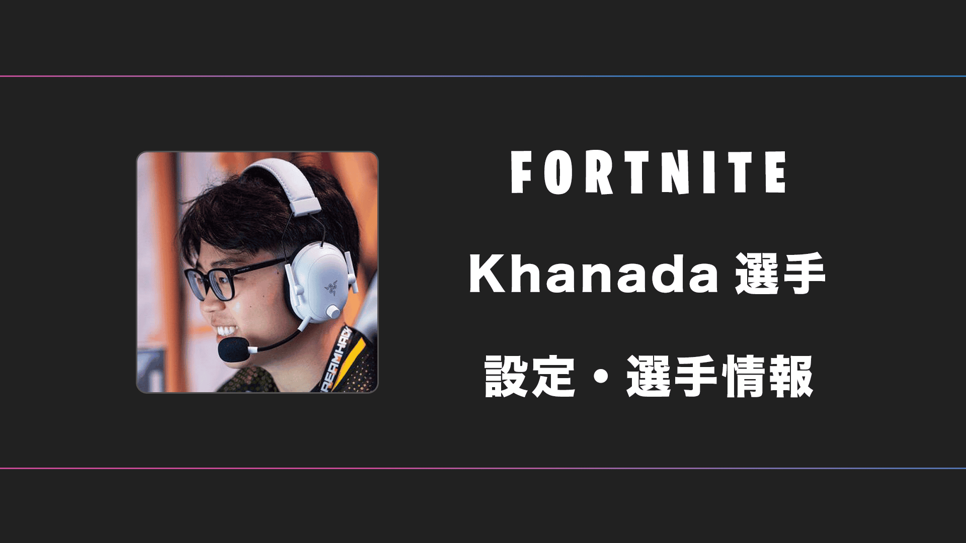 【FORTNITE】Khanada(カナダ)選手の感度・設定・デバイス | BestGamers