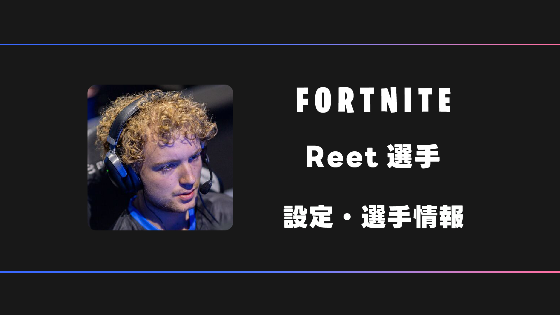 【FORTNITE】Reet(リート)選手の感度・設定・デバイス | BestGamers