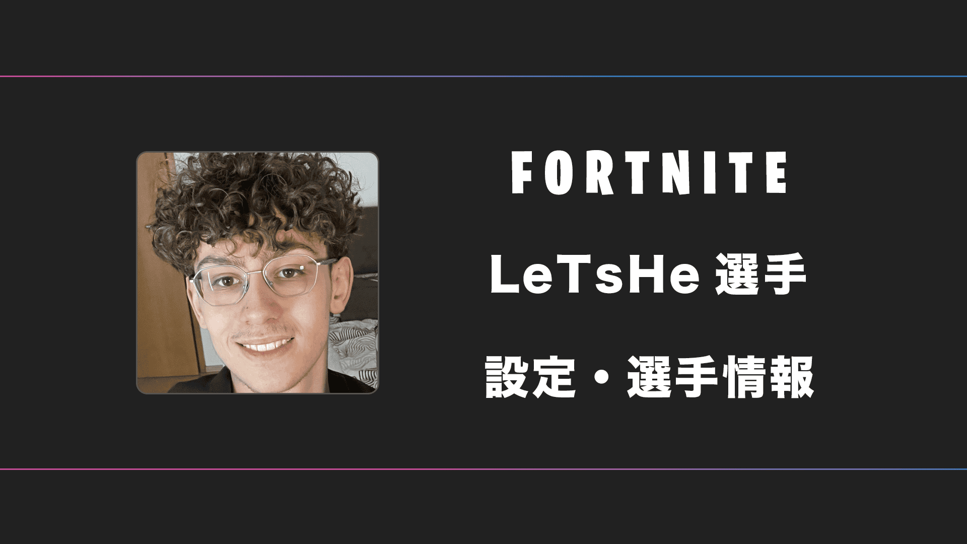 【FORTNITE】LeTsHe(レッシー)選手の感度・設定・デバイス | BestGamers
