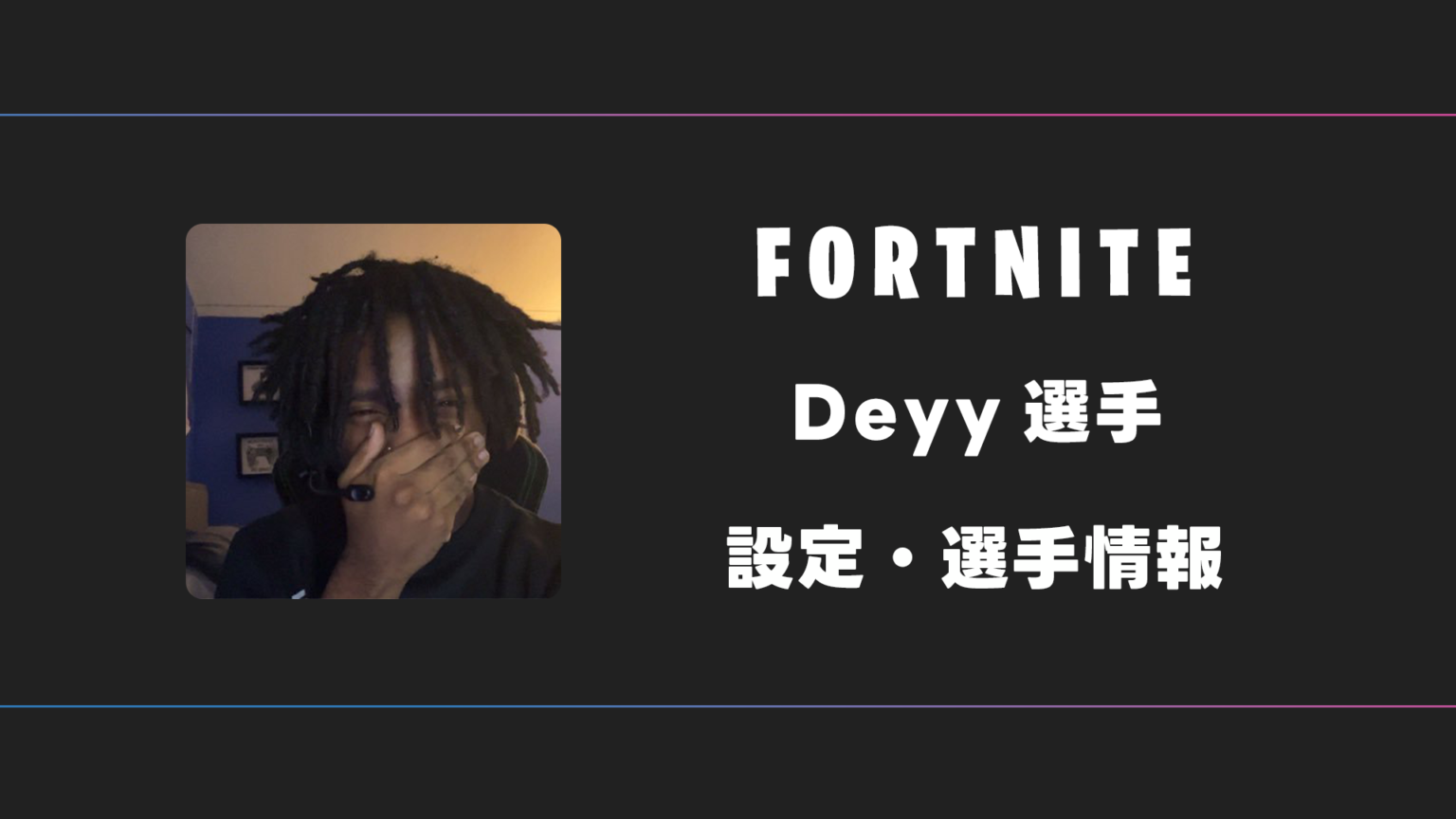 【FORTNITE】Deyy選手の感度・設定・デバイス | BestGamers