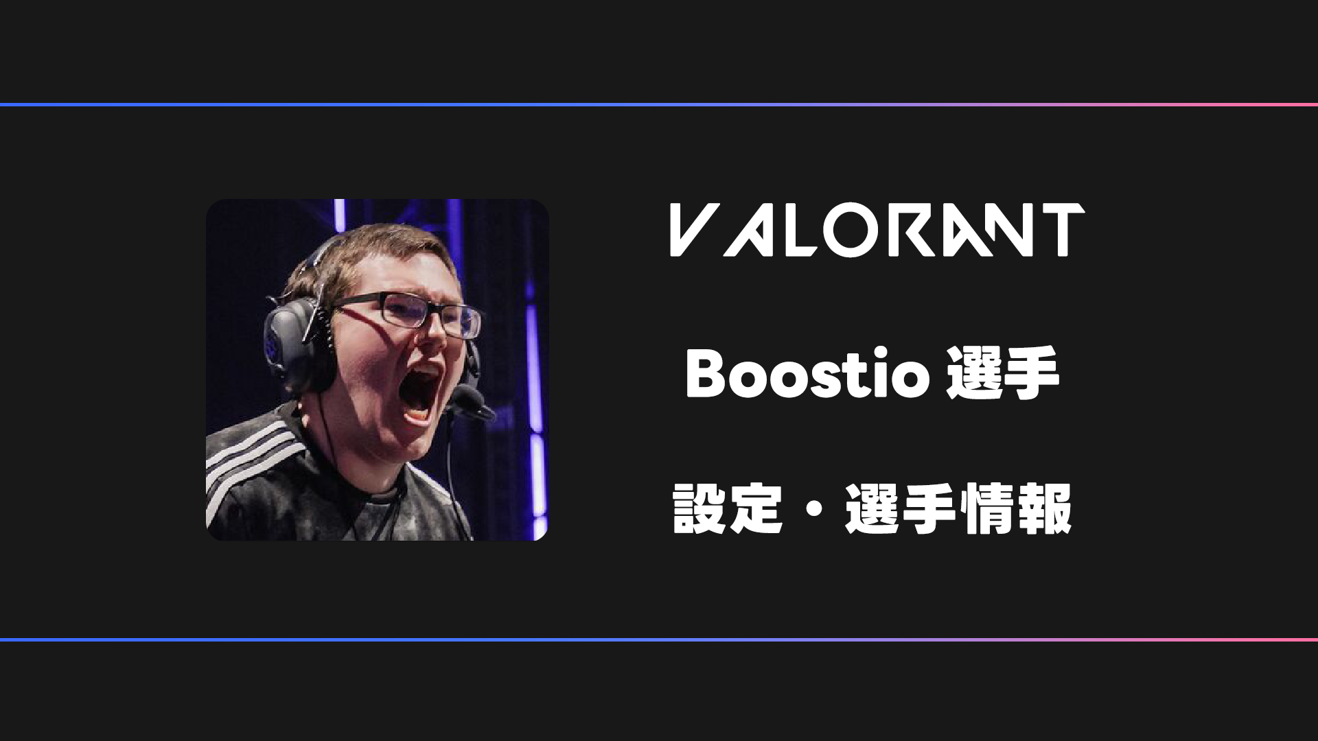 【VALORANT】Boostio(ブースティオ)選手の感度・設定・デバイス | BestGamers