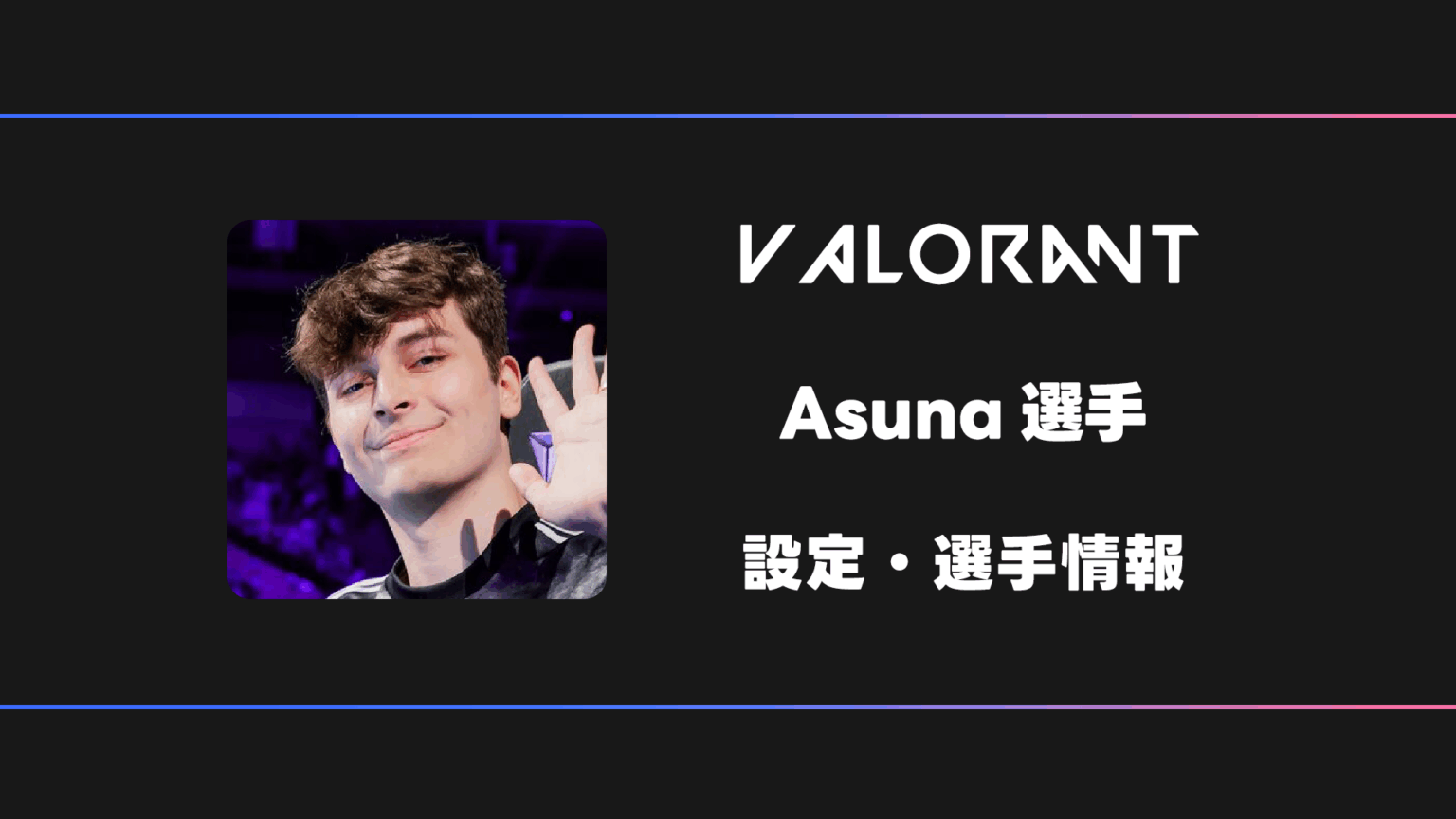【VALORANT】Asuna(アスナ)選手の感度・設定・デバイス | BestGamers