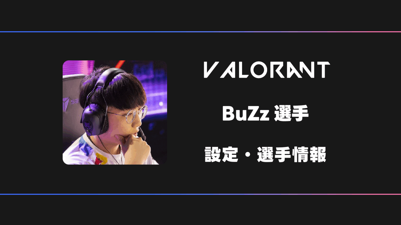 【VALORANT】BuZz(バズ)選手の感度・設定・デバイス | BestGamers