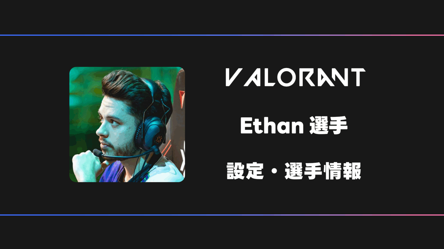 【VALORANT】Ethan(イーサン)選手の感度・設定・デバイス | BestGamers