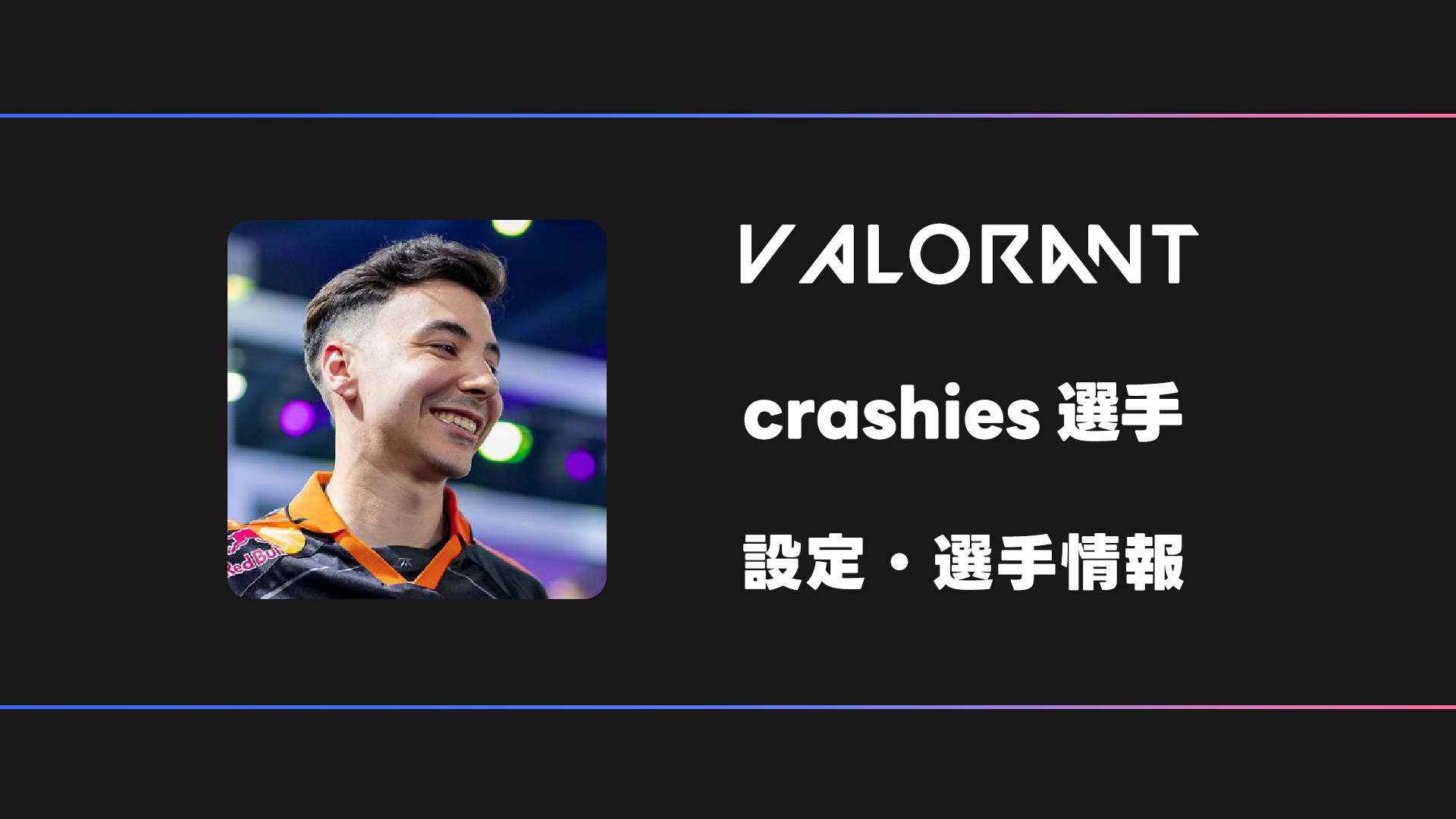 【VALORANT】crashies(クラッシーズ)選手の感度・設定・デバイス | BestGamers