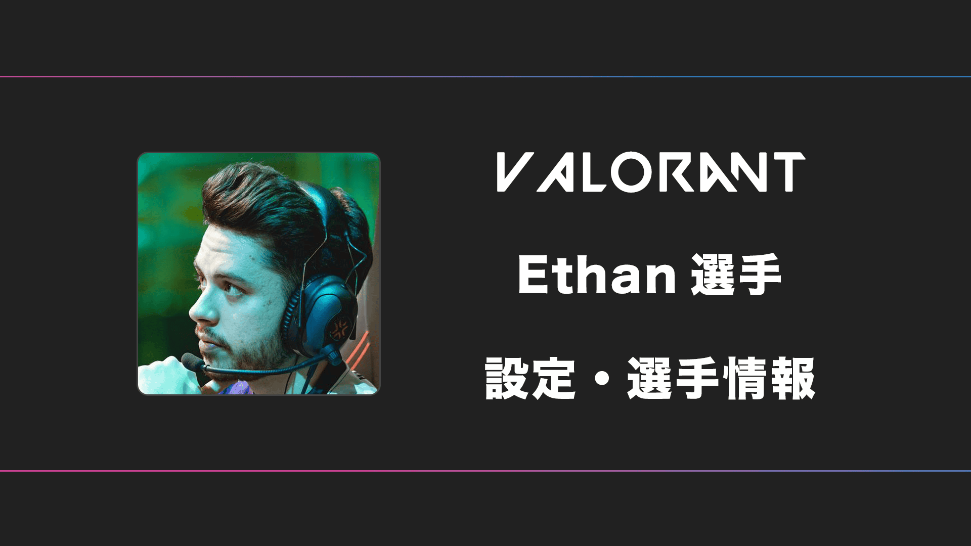 【VALORANT】Ethan(イーサン)選手の感度・設定・デバイス | BestGamers