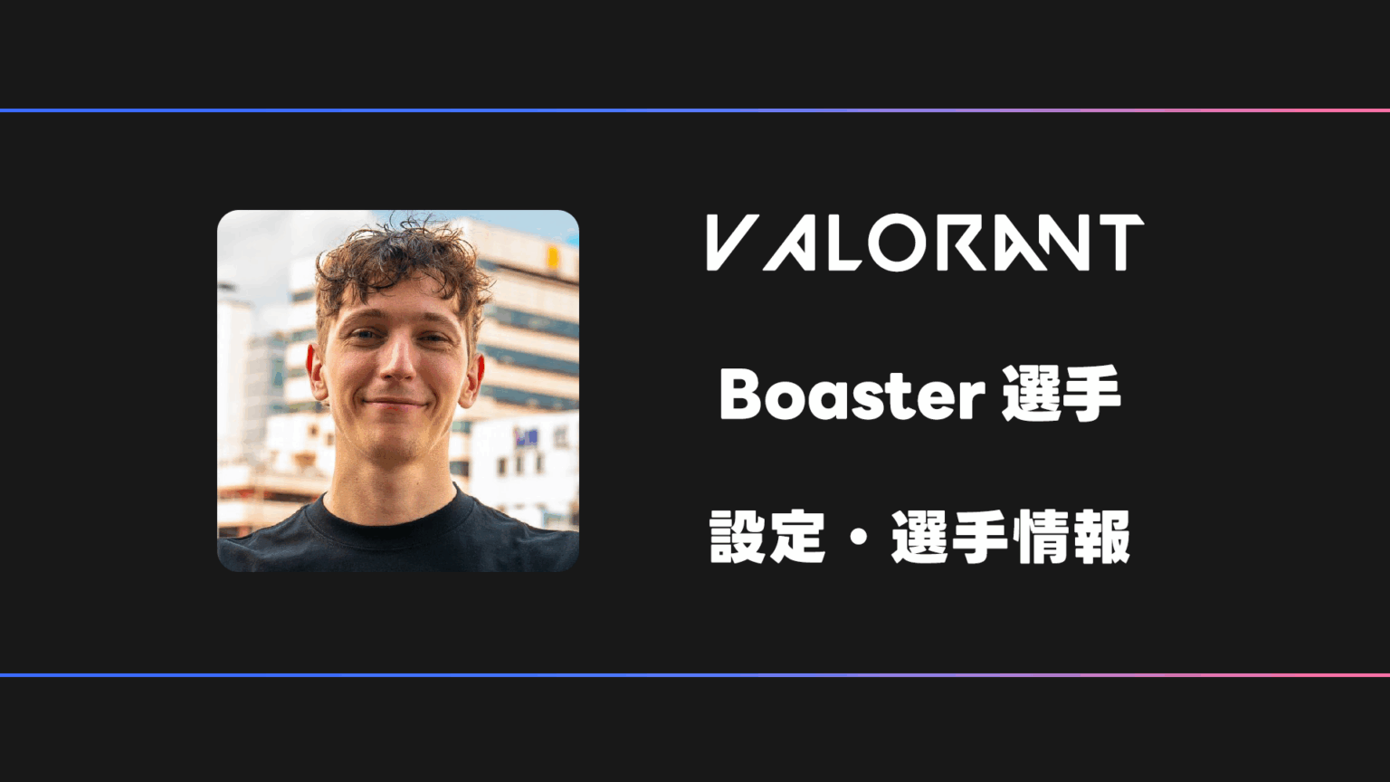 【VALORANT】Boaster(ボースター)選手の感度・設定・デバイス | BestGamers