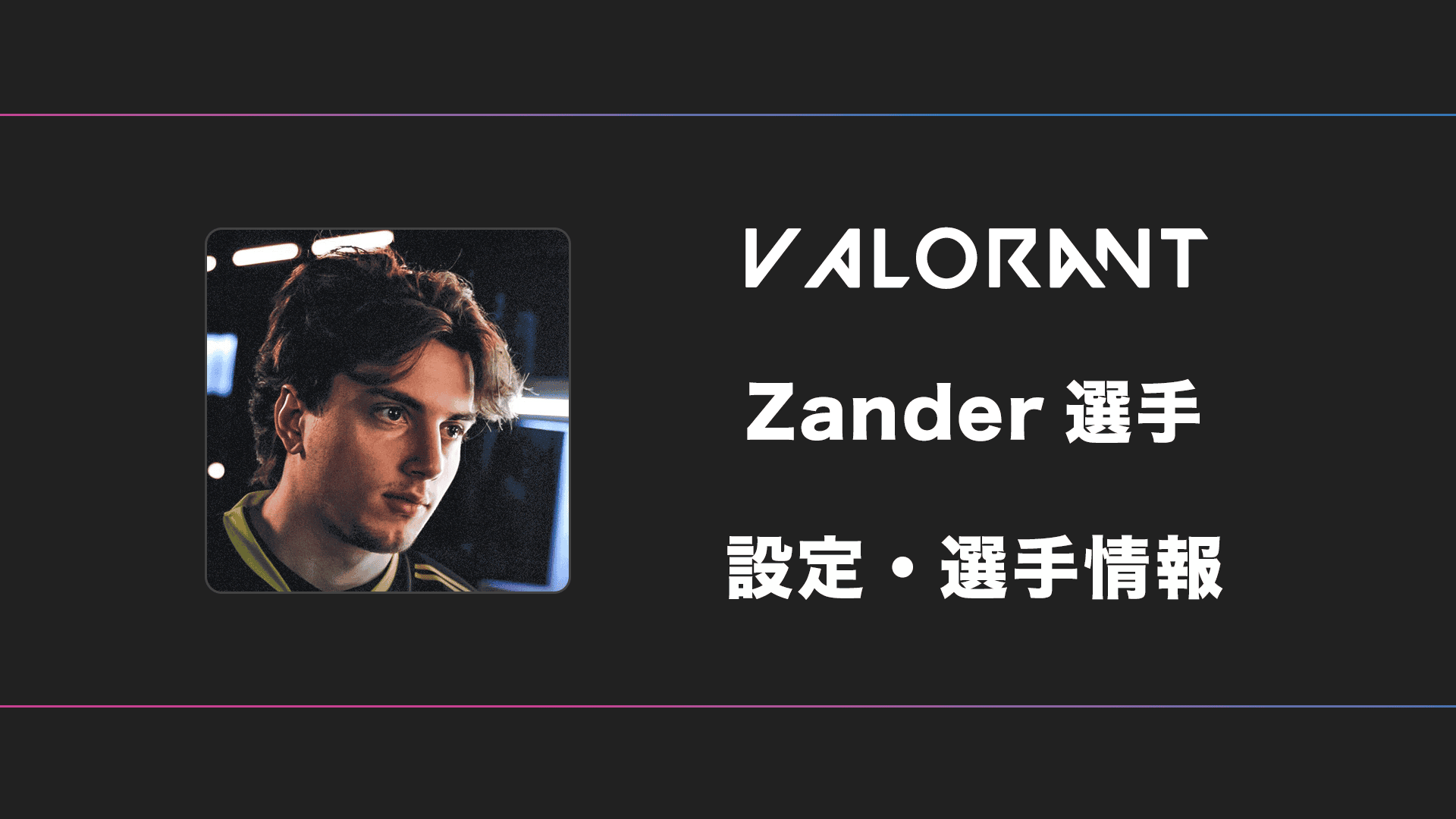 【VALORANT】Zander(ザンダー)選手の感度・設定・デバイス | BestGamers
