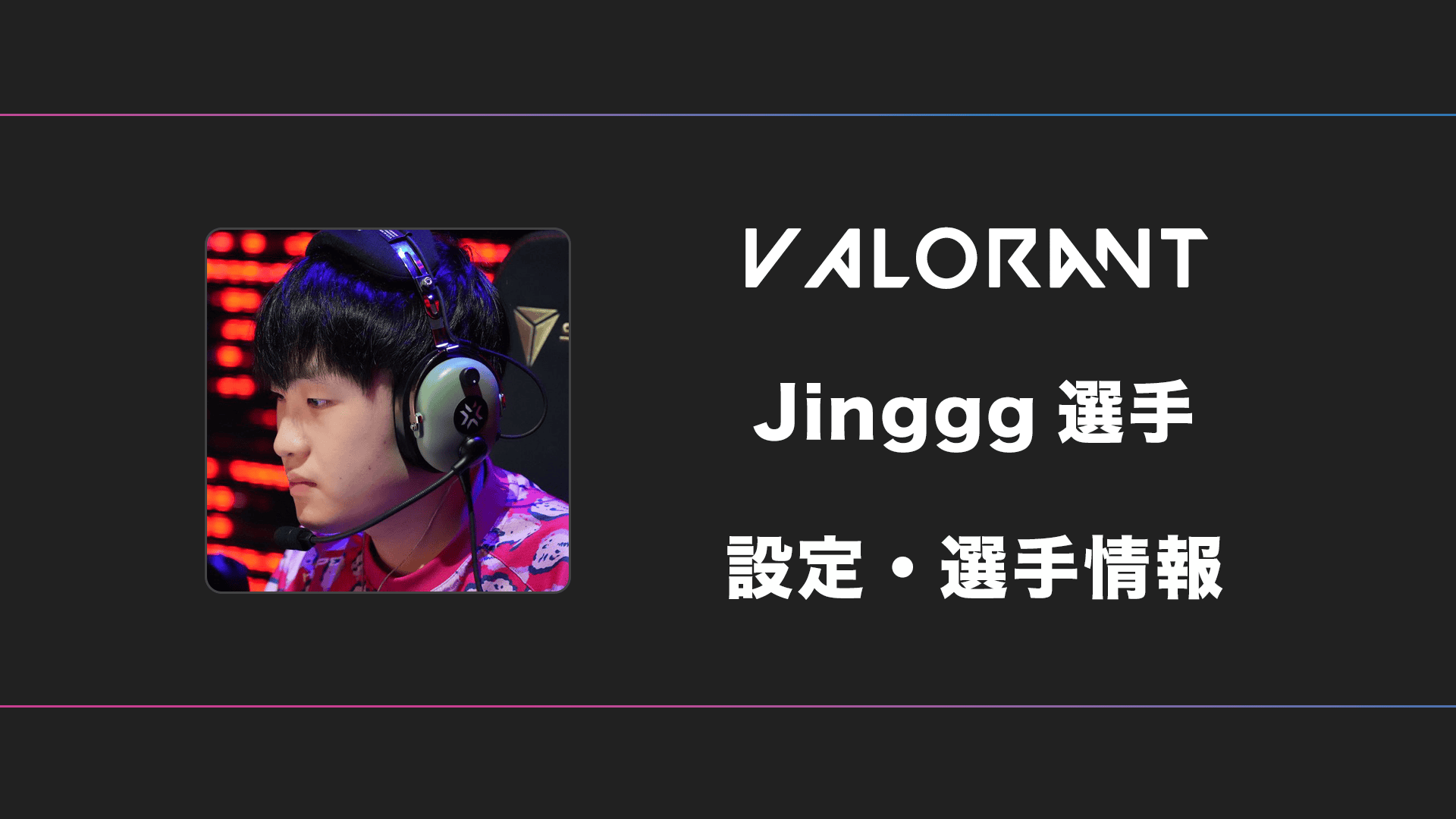【VALORANT】Jinggg(ジン)選手の感度・設定・デバイス | BestGamers