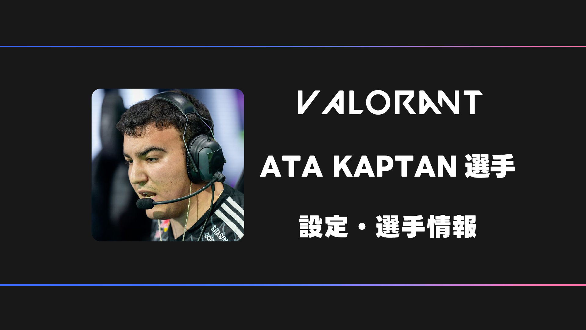 【VALORANT】ATA KAPTAN(アタカプタン)選手の感度・設定・デバイス | BestGamers