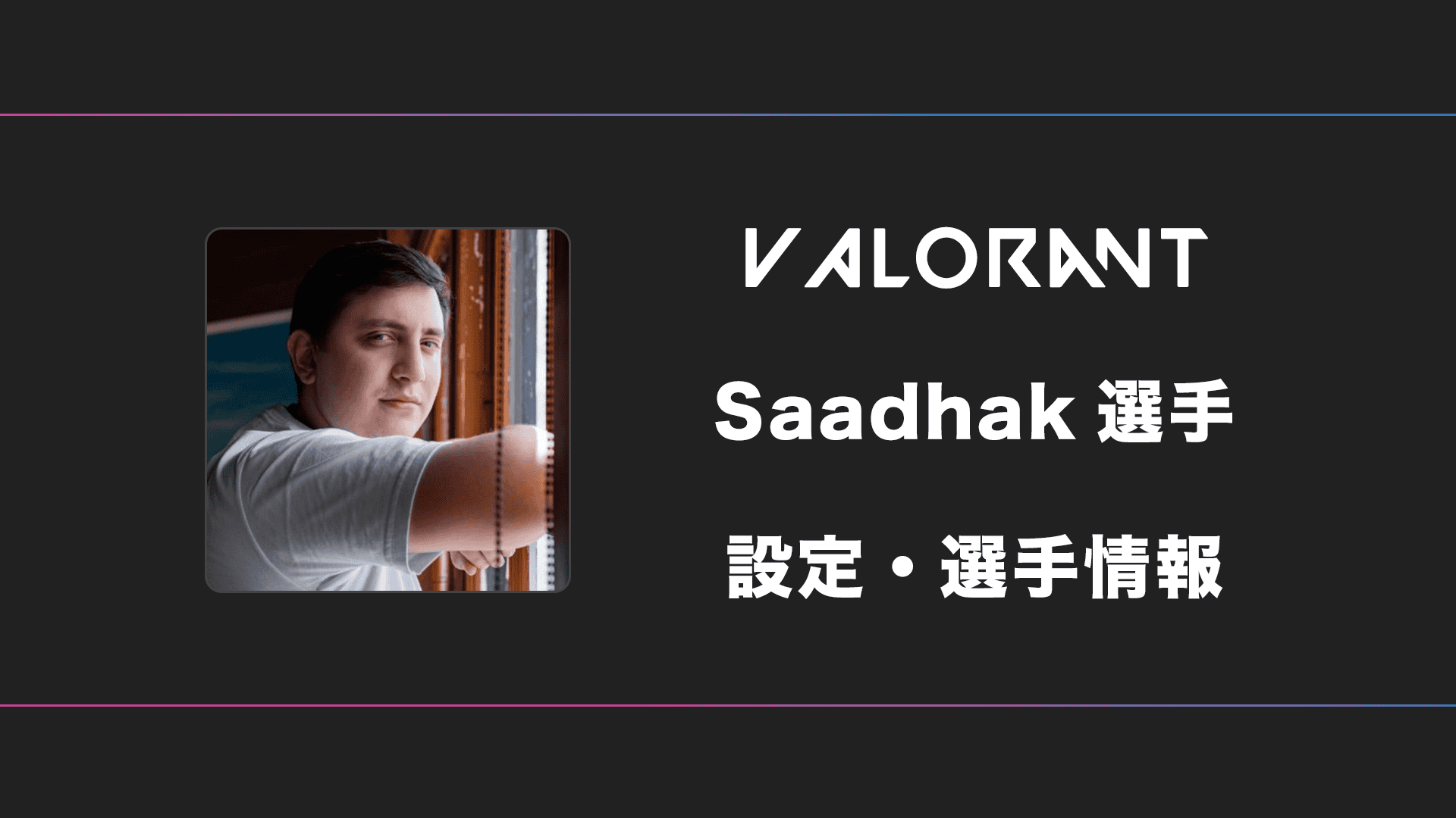 【VALORANT】Saadhak(サダーキ)選手の感度・設定・デバイス | BestGamers