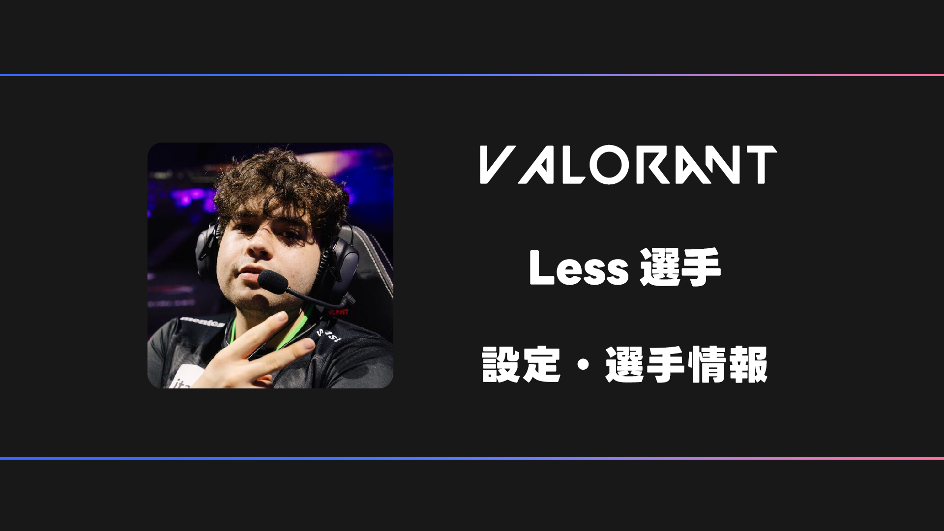 【VALORANT】Less(レス)選手の感度・設定・デバイス | BestGamers