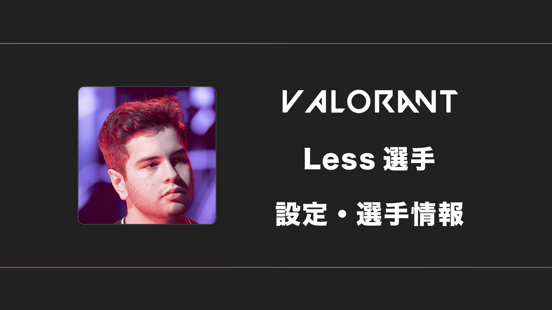 【VALORANT】Less(レス)選手の感度・設定・デバイス | BestGamers