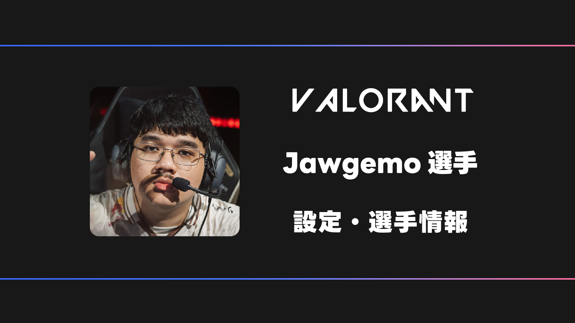 【VALORANT】Jawgemo(ジョウジーモ)選手の感度・設定・デバイス | BestGamers