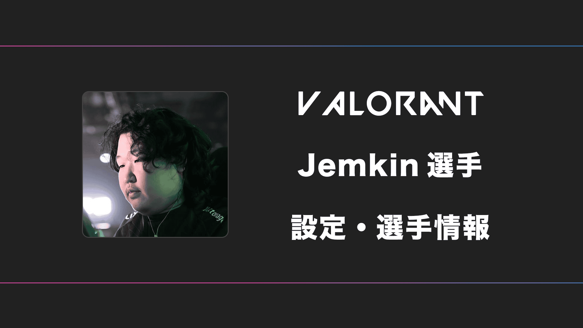 【VALORANT】Jemkin(ジェムキン)選手の感度・設定・デバイス | BestGamers