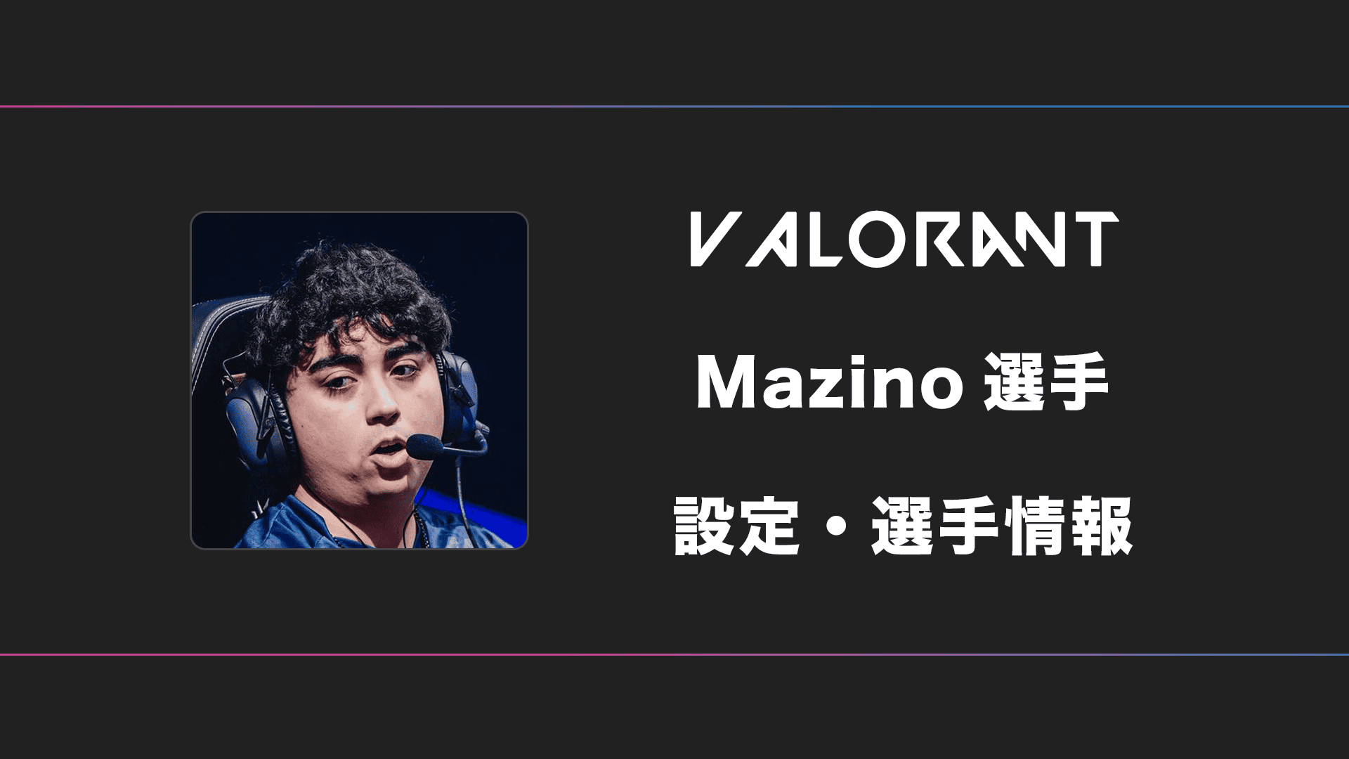 【VALORANT】Mazino(マジノ)選手の感度・設定・デバイス | BestGamers
