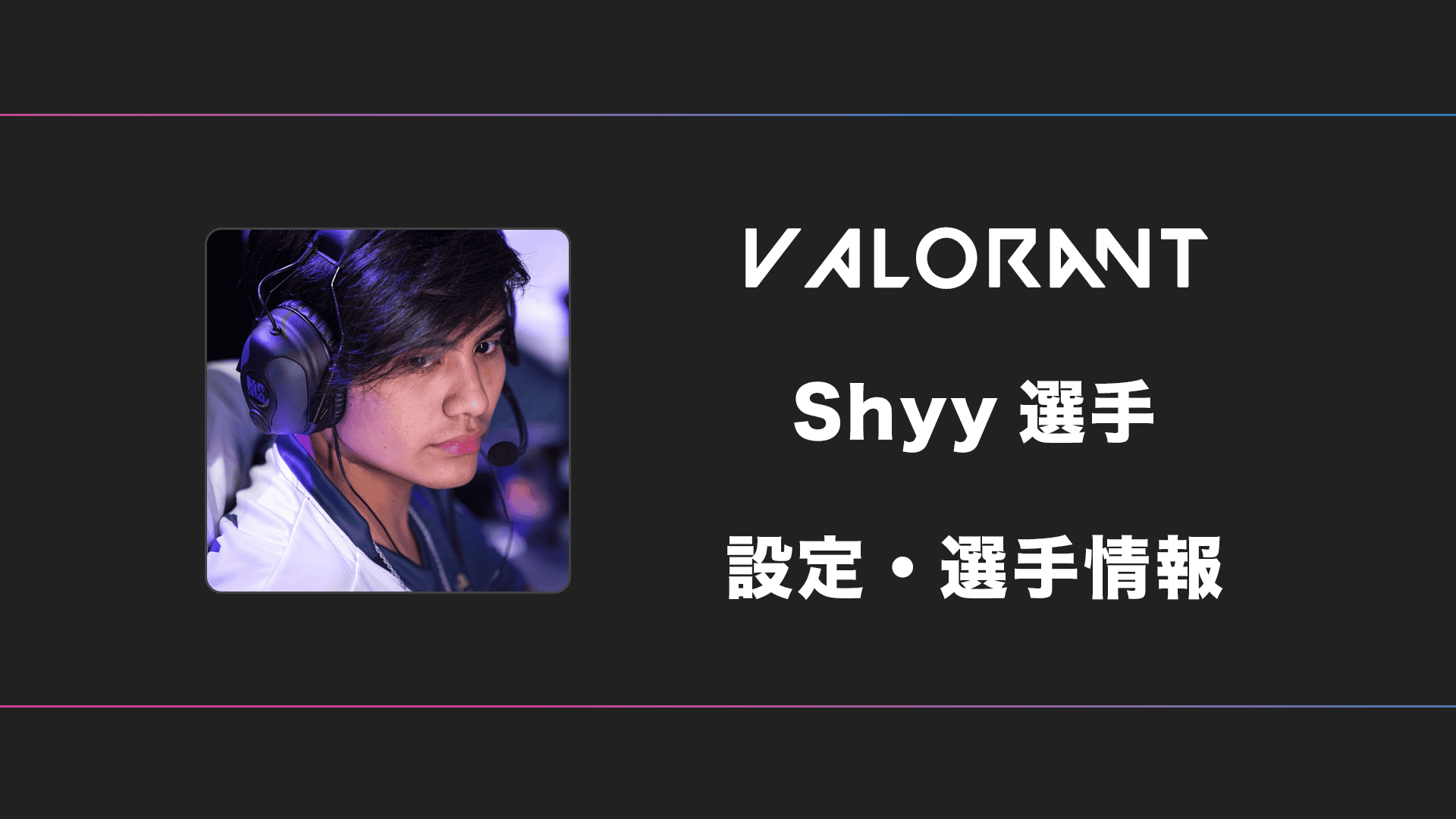【VALORANT】Shyy(シャイ)選手の感度・設定・デバイス | BestGamers