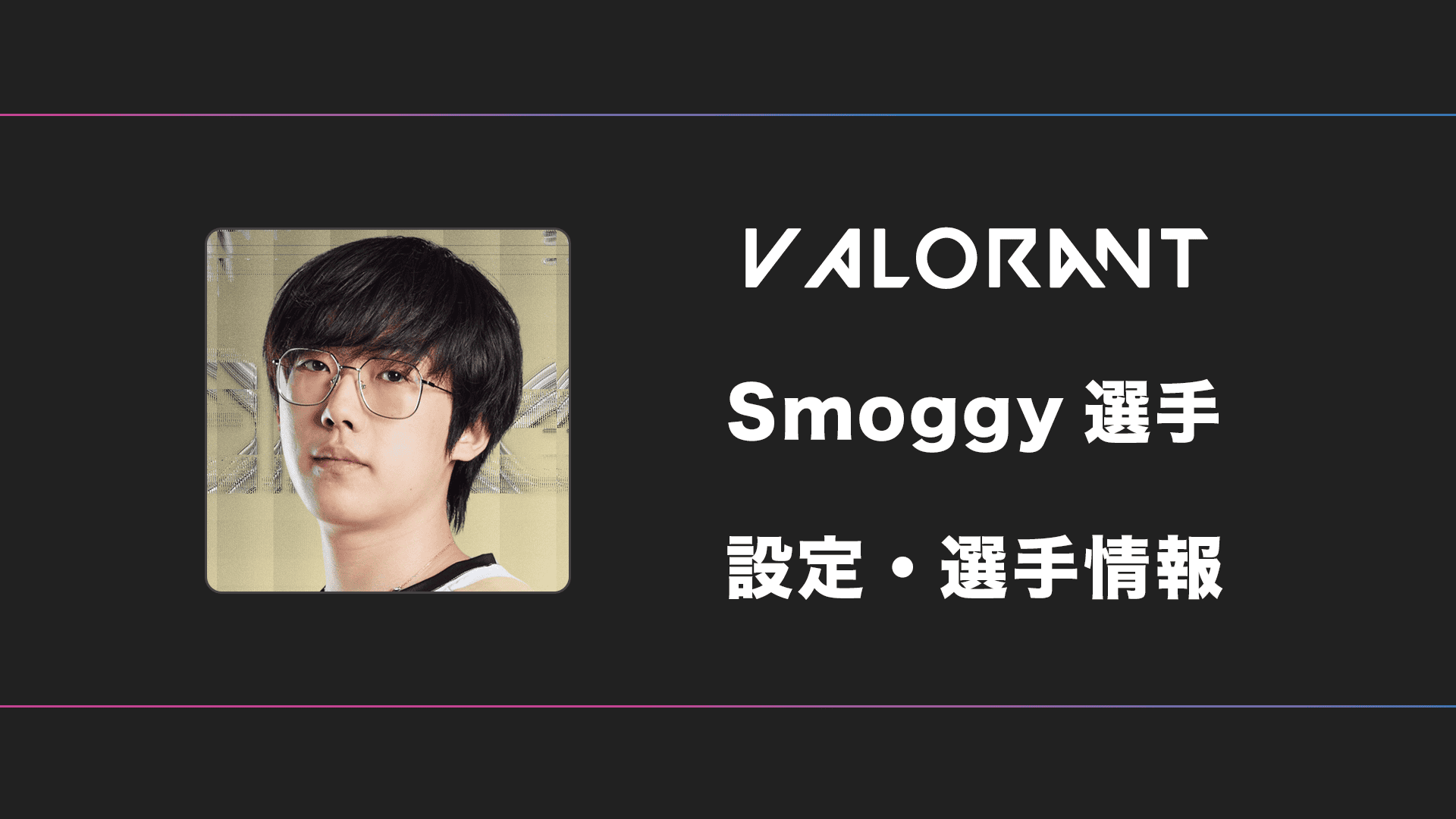 【VALORANT】Smoggy(スモッギー)選手の感度・設定・デバイス | BestGamers