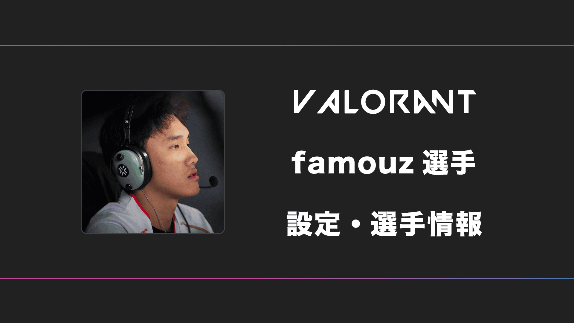 【VALORANT】famouz(フェイマズ)選手の感度・設定・デバイス | BestGamers