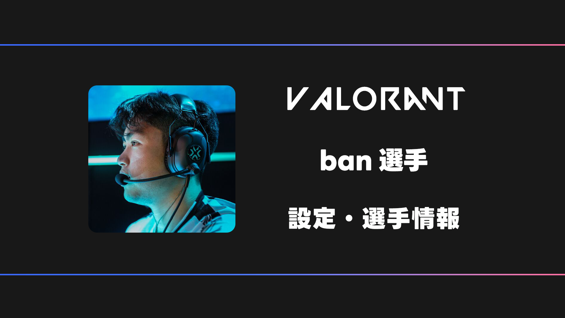 【VALORANT】ban(バン)選手の感度・設定・デバイス | BestGamers