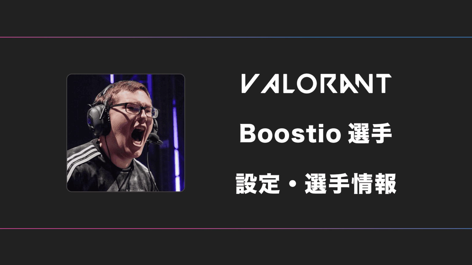 【VALORANT】Boostio(ブースティオ)選手の感度・設定・デバイス | BestGamers