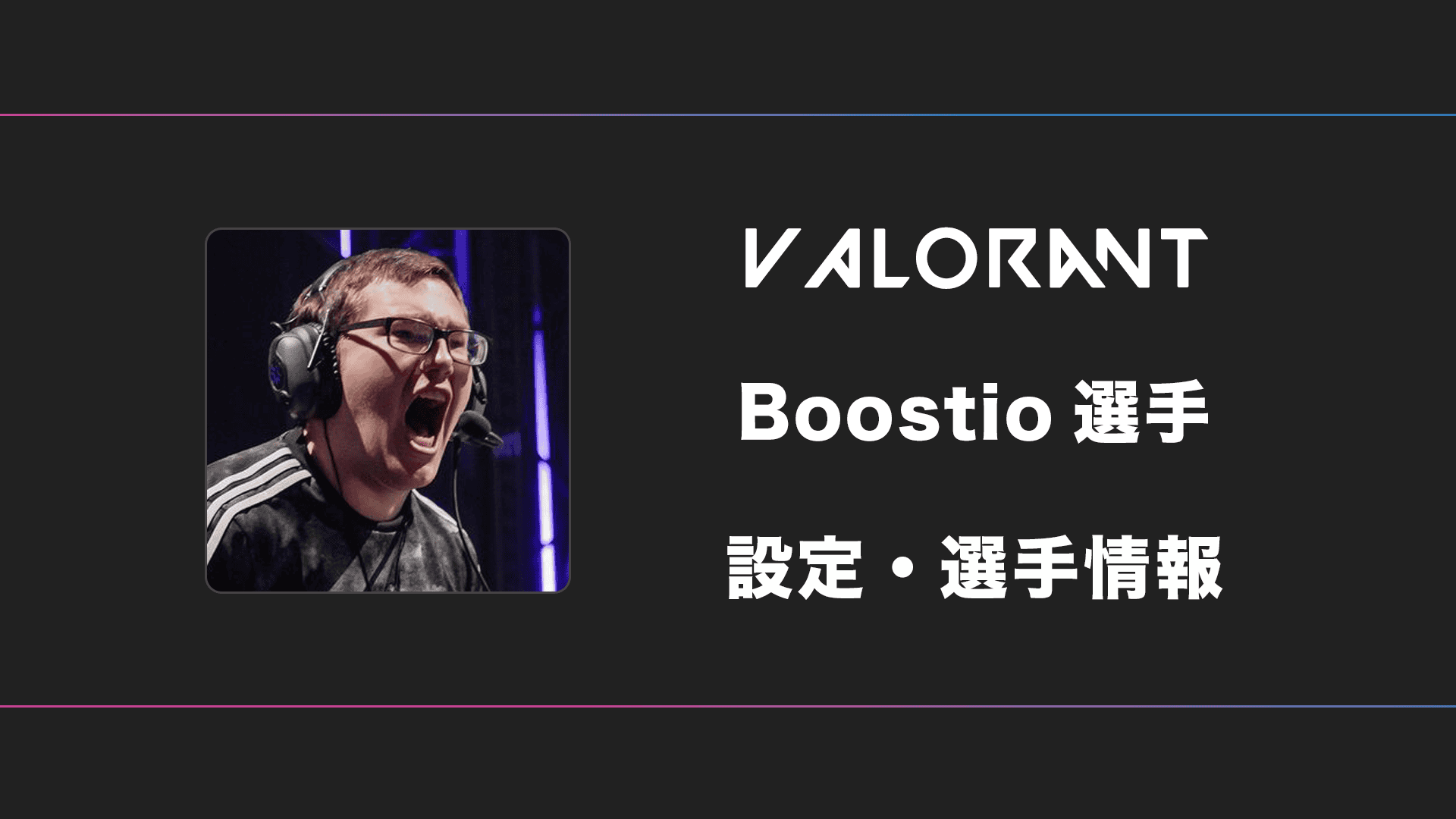 【VALORANT】Boostio(ブースティオ)選手の感度・設定・デバイス | BestGamers