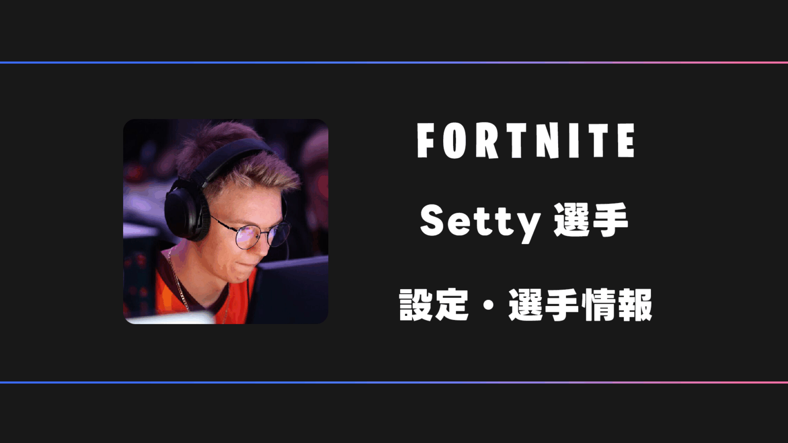 【FORTNITE】Setty(セッティー)選手の感度・設定・デバイス | BestGamers