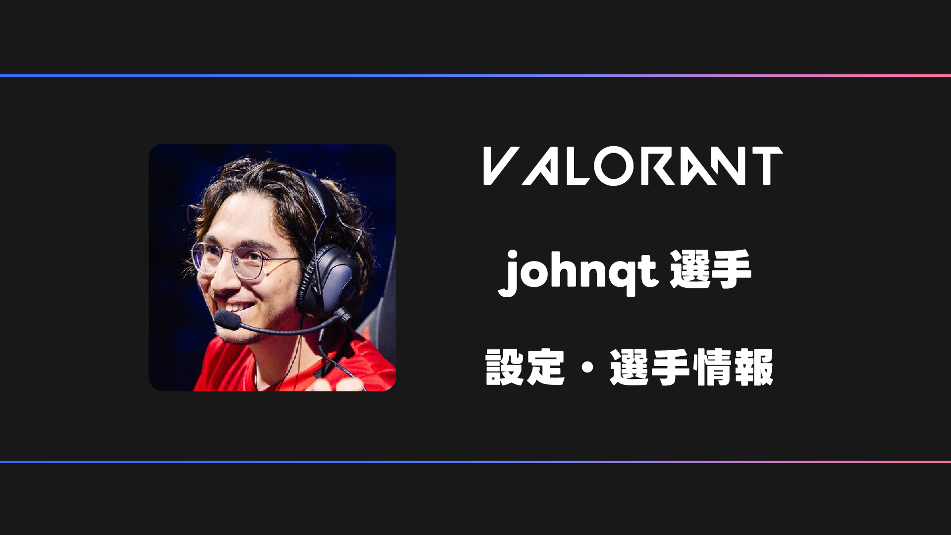 【VALORANT】johnqt(ジョンキューティー)選手の感度・設定・デバイス | BestGamers