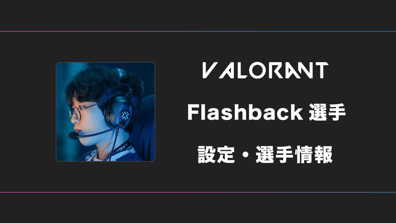 【VALORANT】Flashback(フラッシュバック)選手の感度・設定・デバイス | BestGamers