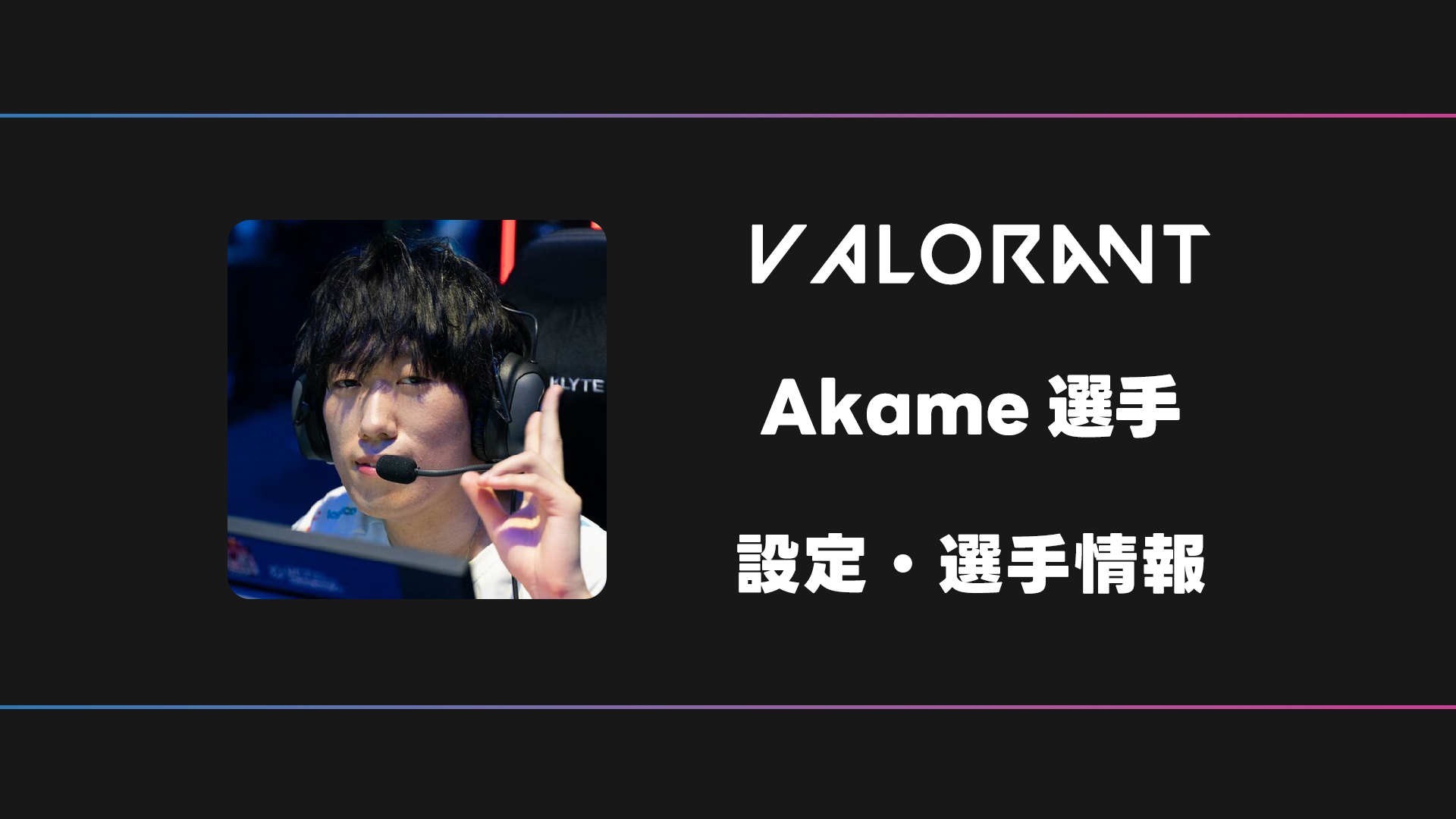 【VALORANT】Akame(アカメ)選手の感度・設定・デバイス | BestGamers