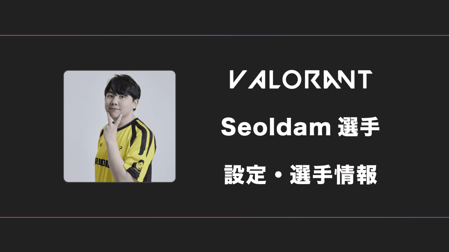 【VALORANT】Seoldam(ソルダム)選手の感度・設定・デバイス | BestGamers