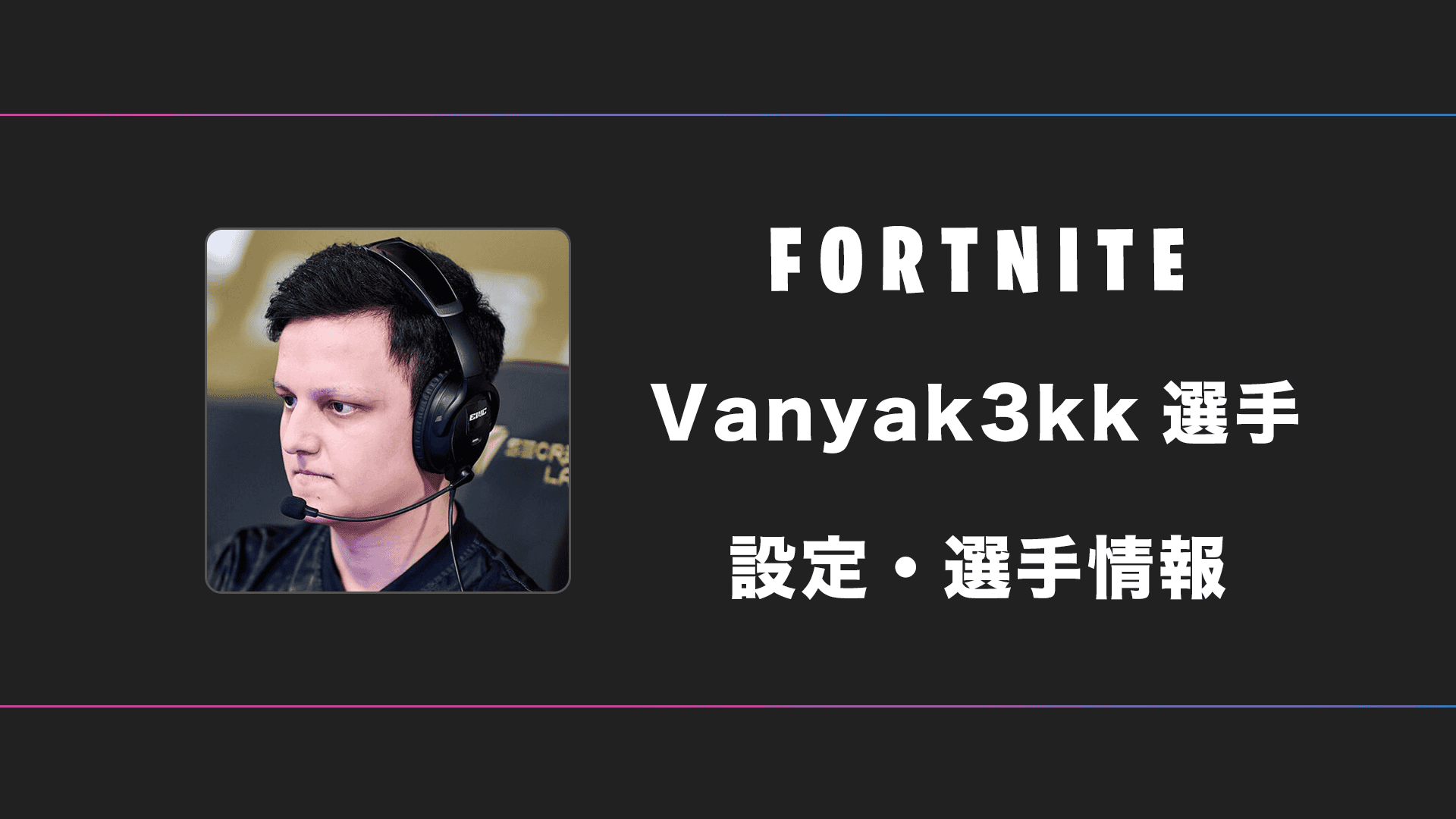 【FORTNITE】Vanyak3kk(ヴァニャック)選手の感度・設定・デバイス | BestGamers