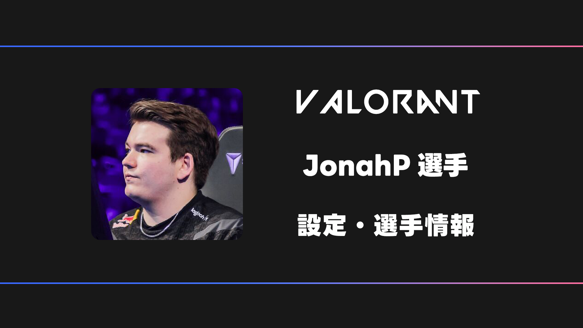 【VALORANT】JonahP(ジョナピー)選手の感度・設定・デバイス | BestGamers