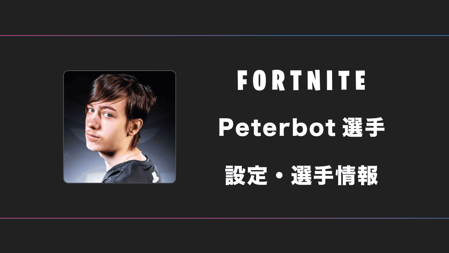 【FORTNITE】Peterbot(ピーターボット)選手の感度・設定・デバイス | BestGamers