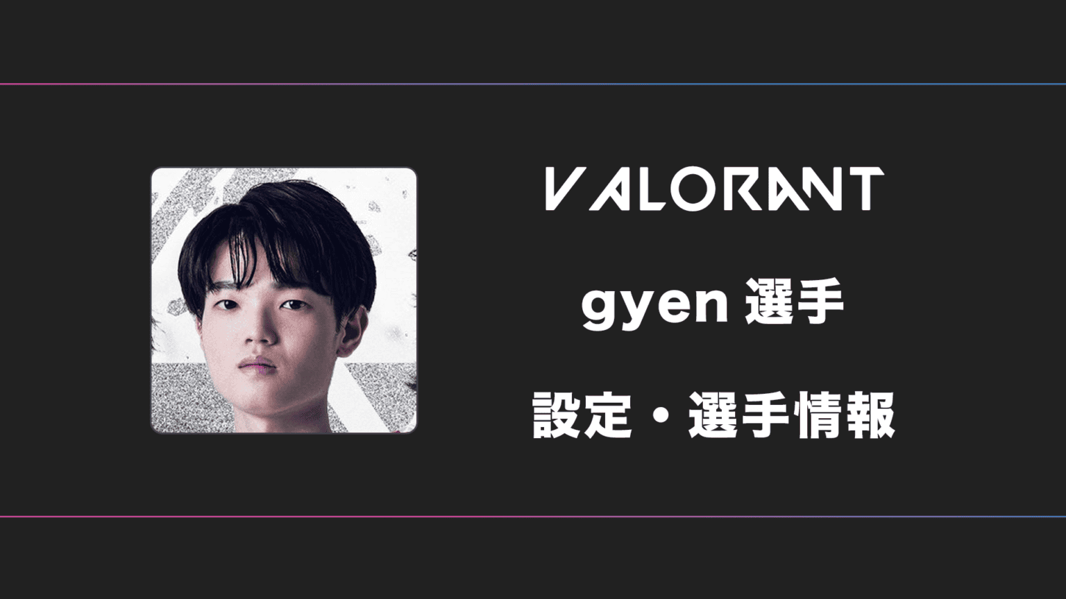 【VALORANT】gyen(ジエン)選手の感度・設定・デバイス | BestGamers
