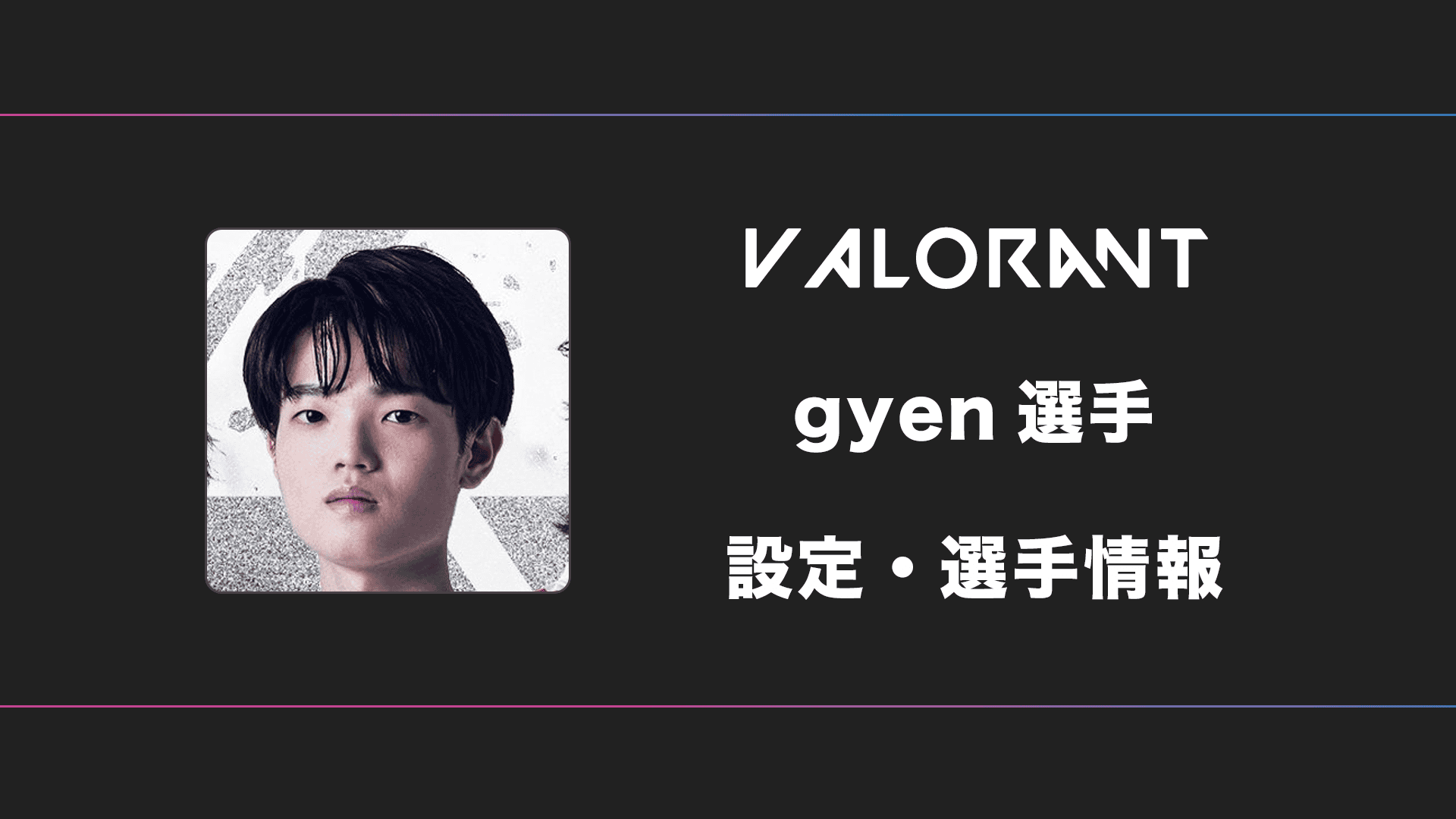 【VALORANT】gyen(ジエン)選手の感度・設定・デバイス | BestGamers