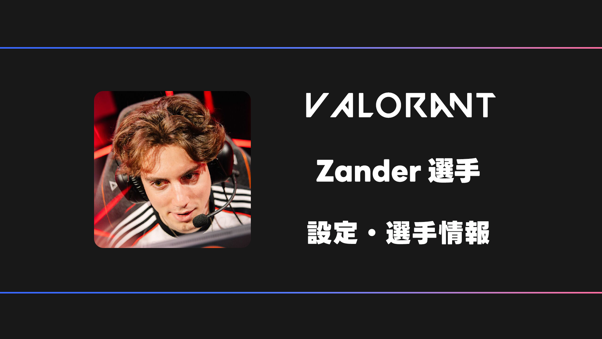 【VALORANT】Zander(ザンダー)選手の感度・設定・デバイス | BestGamers