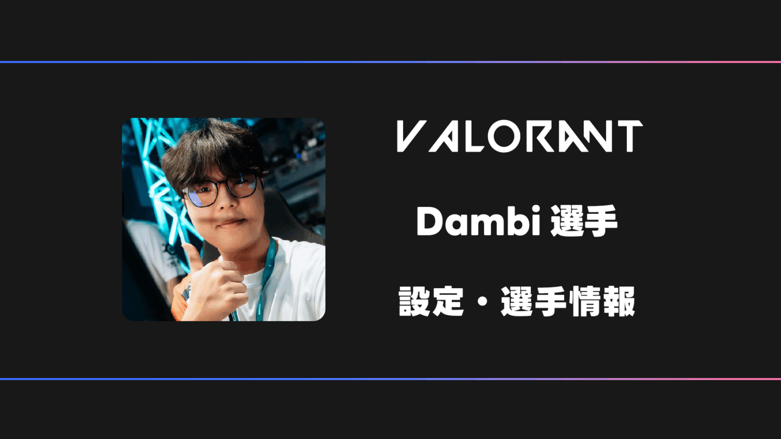 【VALORANT】Dambi(ダンビ)選手の感度・設定・デバイス | BestGamers