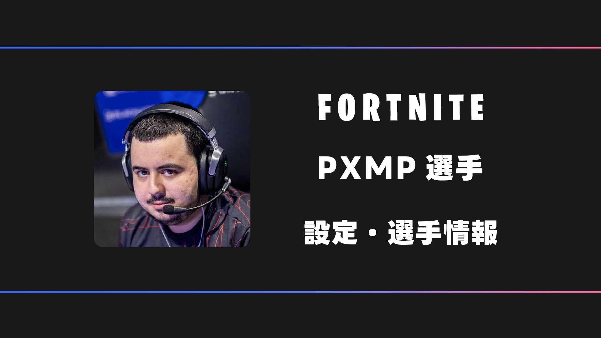 【FORTNITE】PXMP(パンプ)選手の感度・設定・デバイス | BestGamers