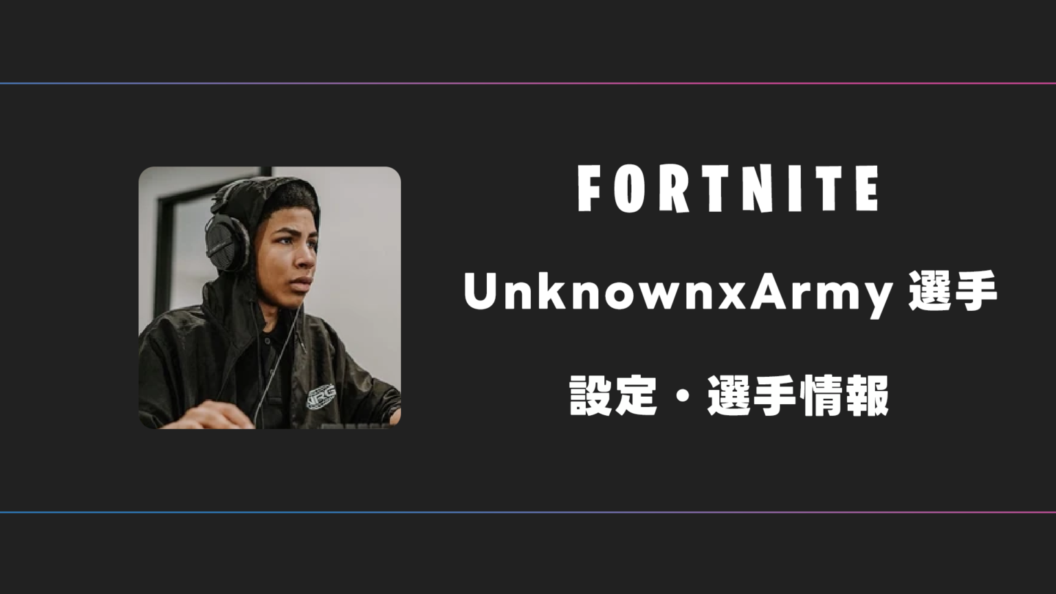 【FORTNITE】UnknownxArmy(アンノウンアーミー)選手の感度・設定・デバイス | BestGamers