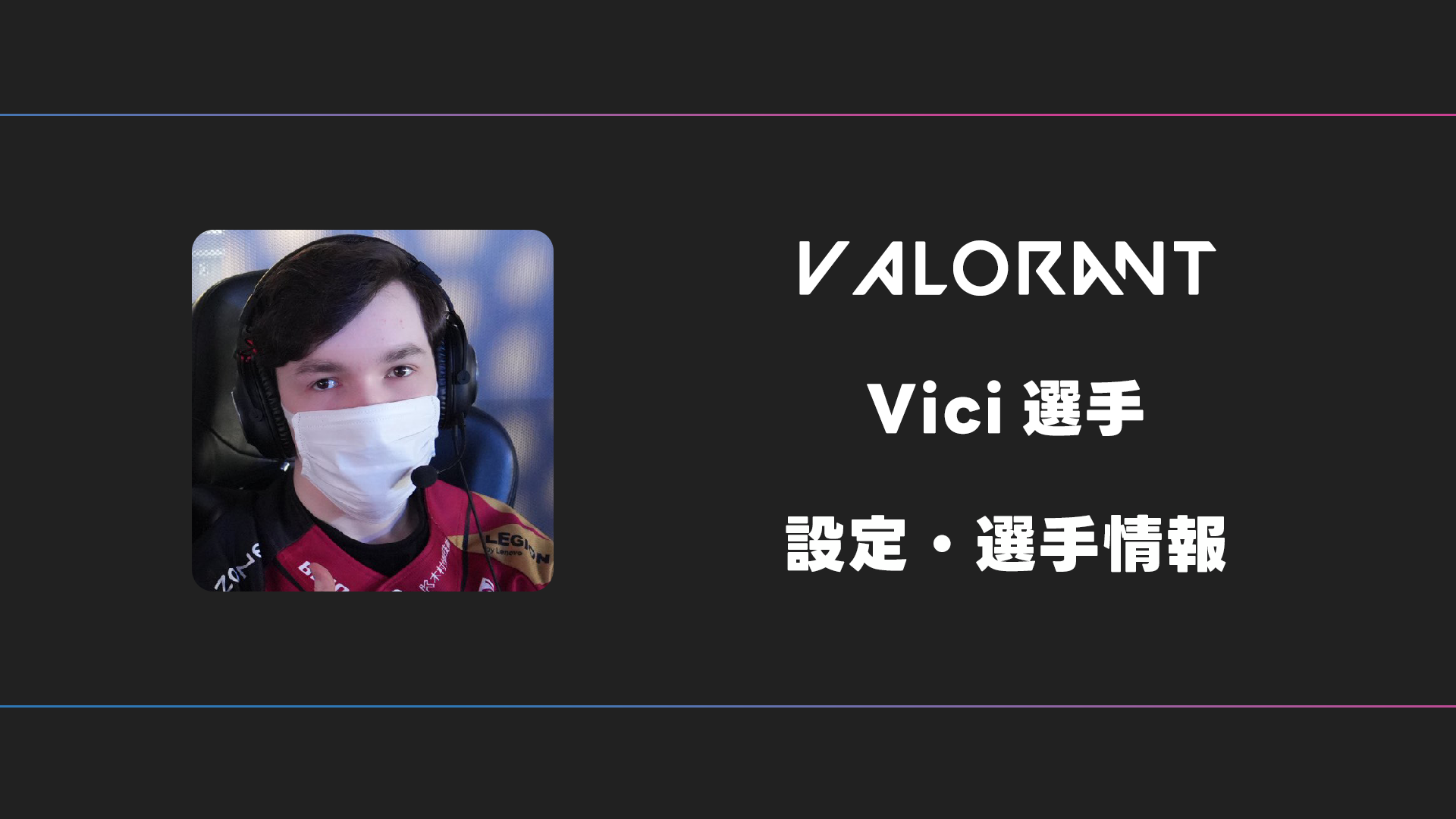 【VALORANT】Vici(ビシ)選手の感度・設定・デバイス | BestGamers