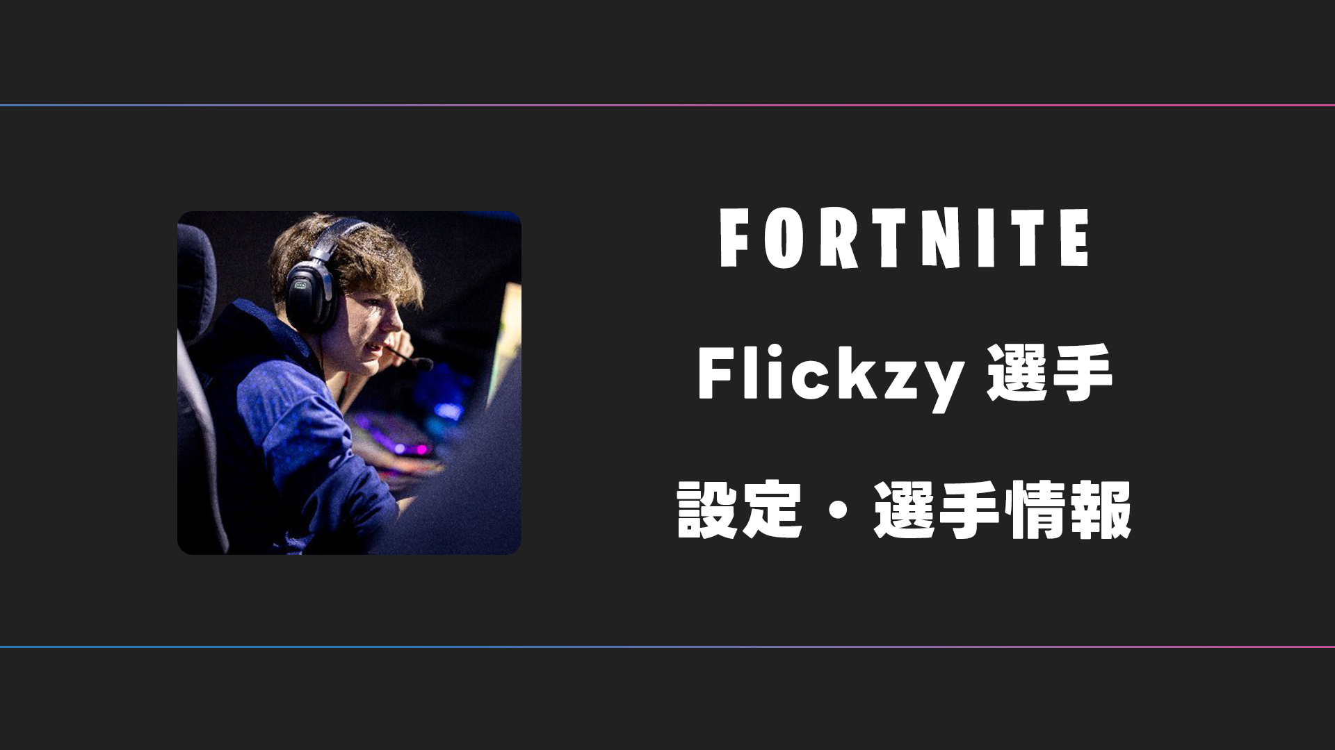 【FORTNITE】Flickzy(フリクジー)選手の感度・設定・デバイス | BestGamers