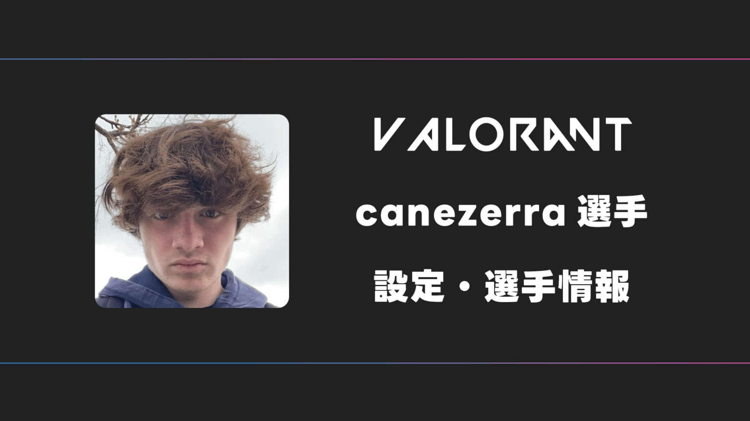 【VALORANT】canezerra(ケーンゼラ)選手の感度・設定・デバイス | BestGamers