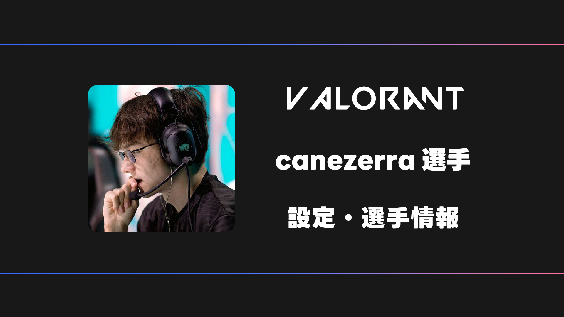 【VALORANT】canezerra(ケーンゼラ)選手の感度・設定・デバイス | BestGamers