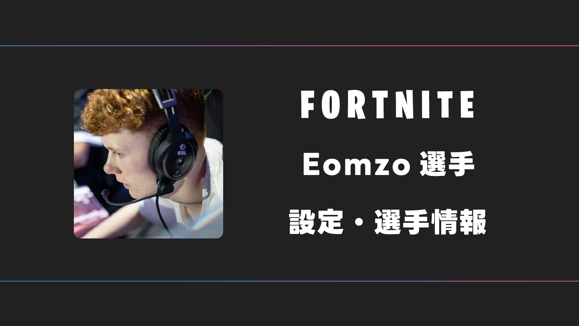 【FORTNITE】Eomzo(イーオンゾ)選手の感度・設定・デバイス | BestGamers