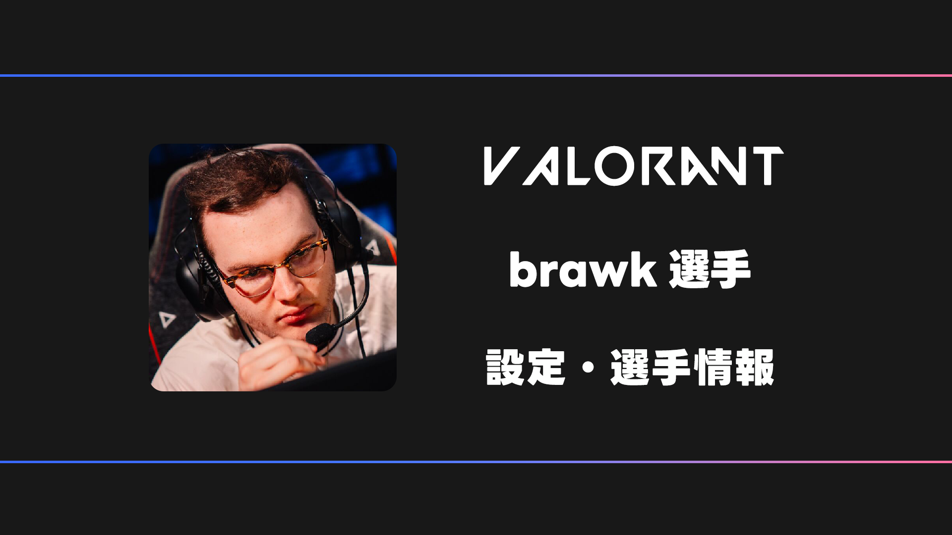 【VALORANT】brawk(ブローク)選手の感度・設定・デバイス | BestGamers
