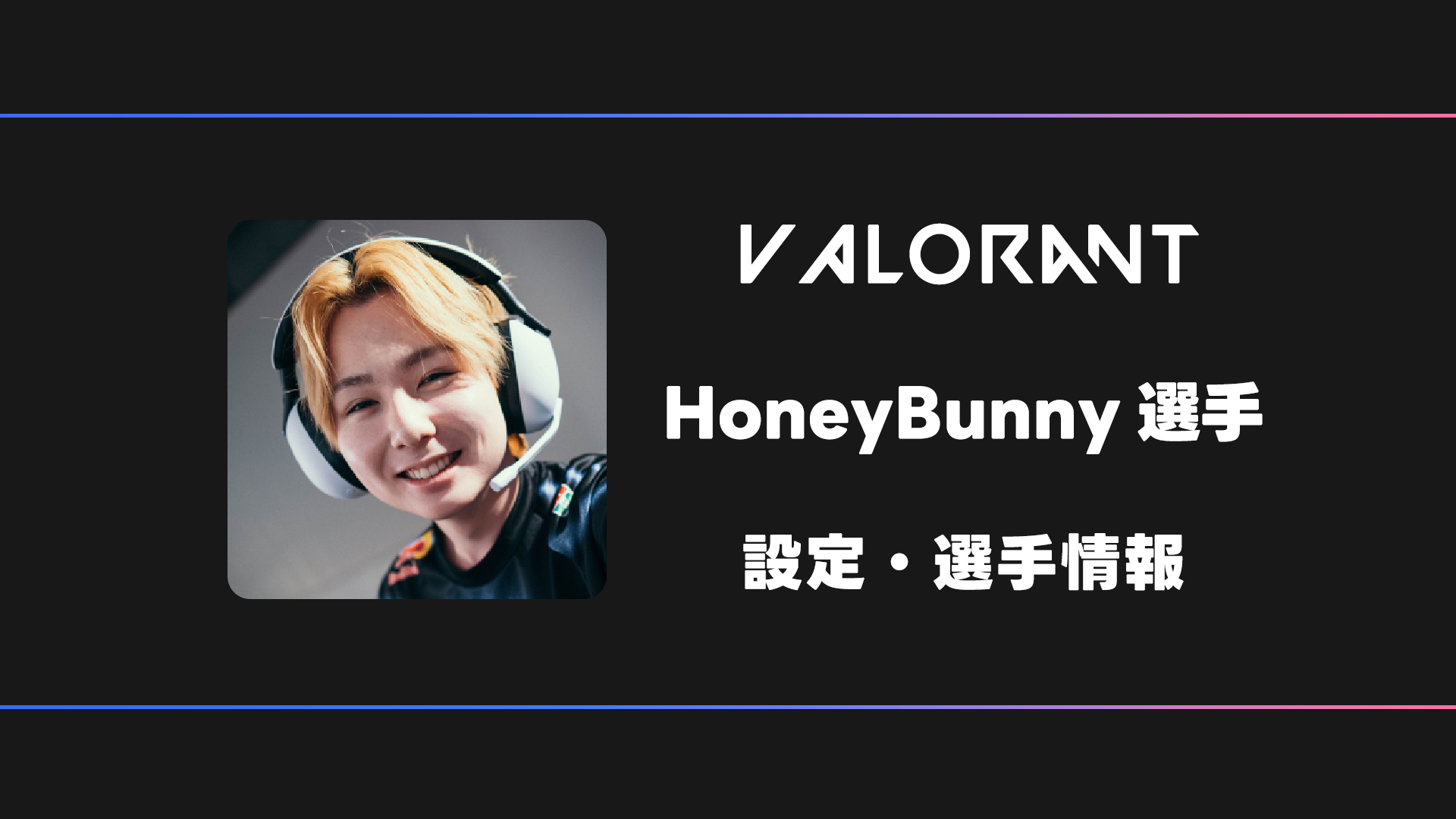 【VALORANT】HoneyBunny(ハニーバニー)選手の感度・設定・デバイス | BestGamers