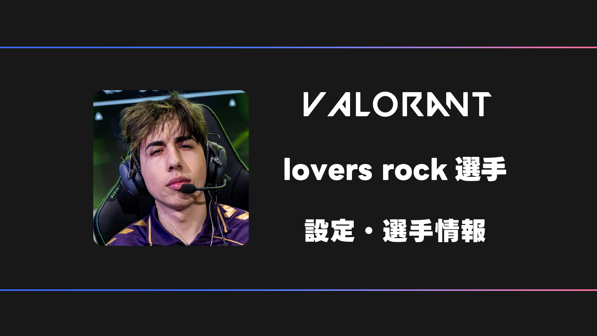 【VALORANT】lovers rock(ラバーズロック)選手の感度・設定・デバイス | BestGamers